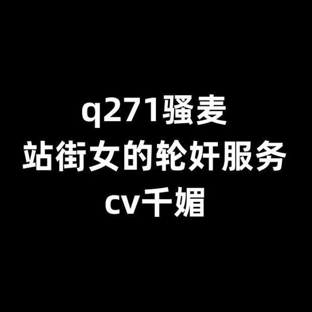 q271骚麦- 站街女的轮奸服务-cv千媚 - qiqiyinsheng - BOOTH