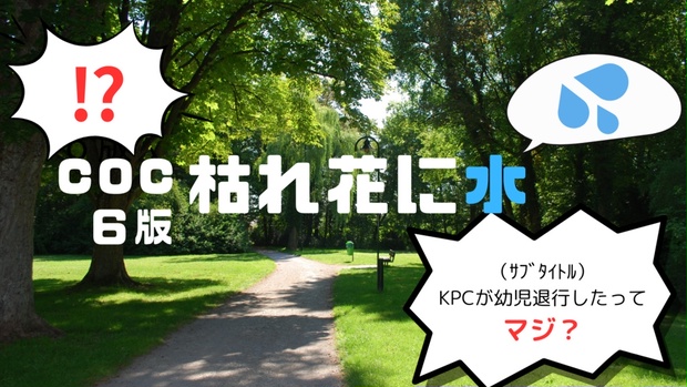 CoC6版『枯れ花に水～KPCが幼児退行したってマジ？～』 - 明月卓 - BOOTH